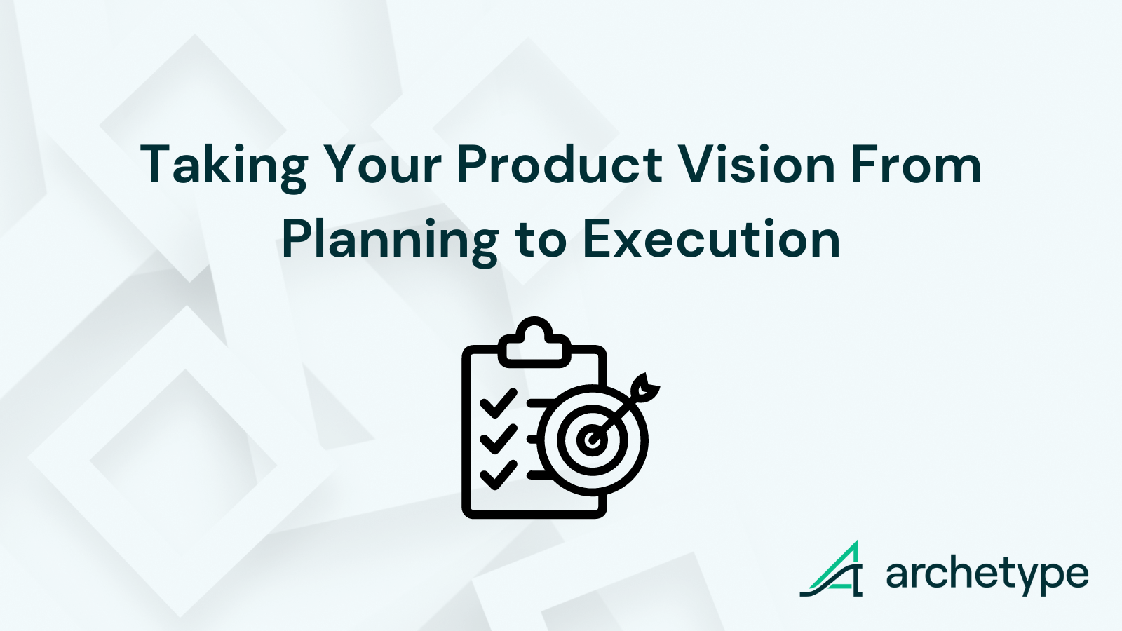 Taking your Product Vision from Planning to Execution - Archetype